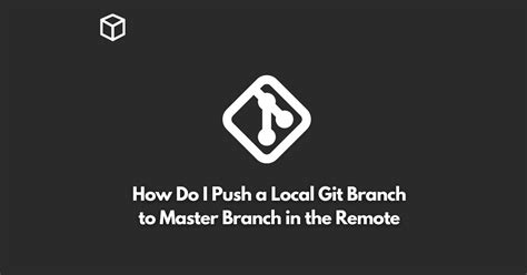How Do I Push A Local Git Branch To Master Branch In The Remote