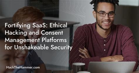 Fortifying Saas Ethical Hacking And Consent Management Platforms For Unshakeable Security