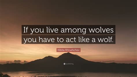 Nikita Khrushchev Quote If You Live Among Wolves You Have To Act Like