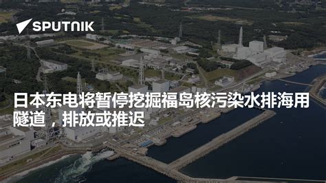 日本东电将暂停挖掘福岛核污染水排海用隧道，排放或推迟 2022年12月4日 俄罗斯卫星通讯社
