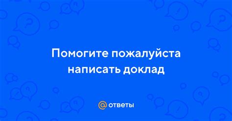 Ответы Помогите пожалуйста написать доклад