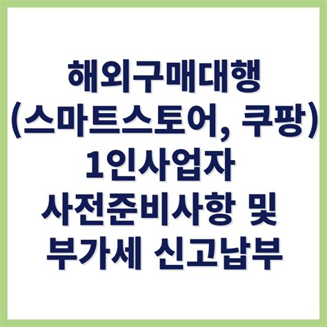 해외구매대행 스마트 스토어 쿠팡 윙 1인 사업자 사전준비사항 및 부가세 신고납부 알아보기