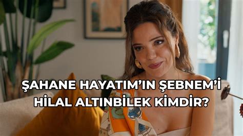 Şahane Hayatım ın Şebnem i Hilal Altınbilek Kimdir Kaç Yaşında Nereli