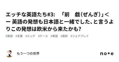 エッチな英語たち3 「前 戯（ぜんぎ）」＜ー 英語の発想も日本語と一緒でした、と言うよりこの発想は欧米から来たかも｜もう一つの世界