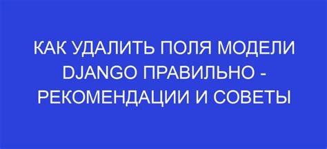 Удаление полей модели Django инструкция и рекомендации