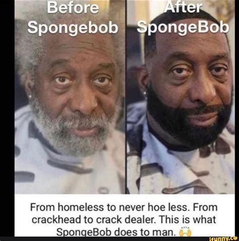 Before After Pongebob Ongebok From Homeless To Never Hoe Less From Crackhead To Crack Dealer