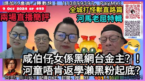 Ep 493 月山女王 跟進 河馬 咸伯 兩場直播 何太 老屈人特輯！話 何伯 5個仔女係黑粉台幕後金主！🙄逼仔女俾錢收聲？瀨人起河