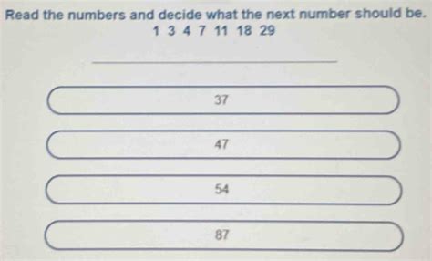 Solved Read The Numbers And Decide What The Next Number Should Be 1 3 4 7 11 18 29 37 47 54