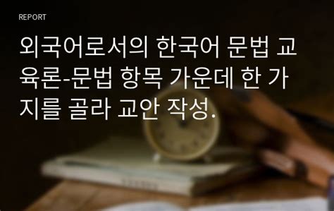 외국어로서의 한국어 문법 교육론 문법 항목 가운데 한 가지를 골라 교안 작성 레포트