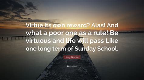 Harry Graham Quote Virtue Its Own Reward Alas And What A Poor One As A Rule Be Virtuous And