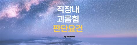 직장 내 괴롭힘 판단 요건 3가지 우위 성업무상 적정 범위신체적정신적고통