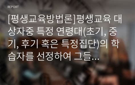 평생교육방법론 평생교육 대상자중 특정 연령대초기 중기 후기 혹은 특정집단의 학습자를 선정하여 그들의 특성을 인지적
