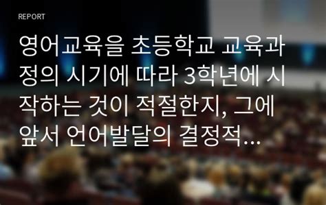 영어교육을 초등학교 교육과정의 시기에 따라 3학년에 시작하는 것이 적절한지 그에 앞서 언어발달의 결정적 시기인 유아기에