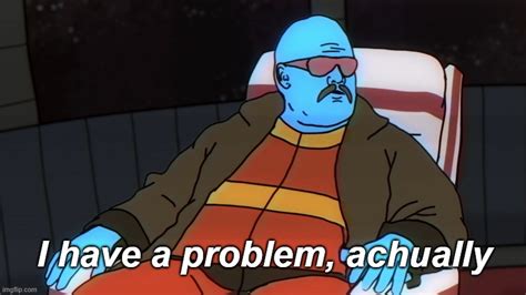 I Have A Problem Achually Imgflip