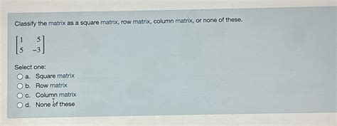 Solved Classify The Matrix As A Square Matrix Row Matrix