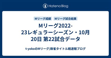 Mリーグ2022 23レギュラーシーズン・10月20日 第22試合データ T Yokoのmリーグ麻雀タイトル戦速報ブログ