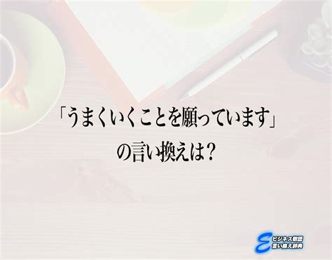 「うまくいくことを願っています」の言い換え語のおすすめ・ビジネスでの言い換えやニュアンスの違いも解釈 E ビジネス敬語言い換え辞典