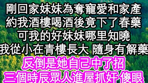 剛回家妹妹為奪寵愛和家產，約我酒樓喝酒後竟下了春藥，可我的好妹妹哪里知曉，我從小在青樓長大 隨身有解藥，反倒是她自己中了招，三個時辰眾人進屋抓
