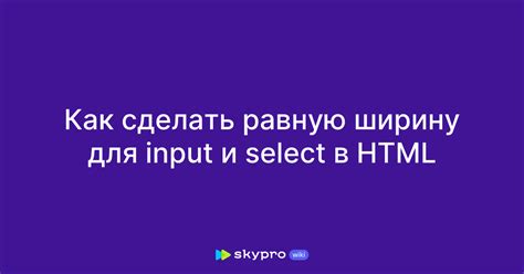 Как сделать равную ширину для input и select в html