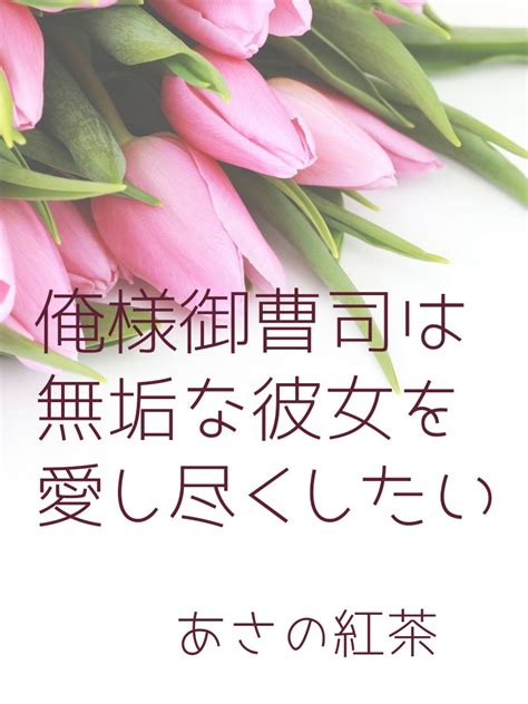 俺様御曹司は無垢な彼女を愛し尽くしたい 小説 無料小説・小説投稿・登録サイト ツギクル