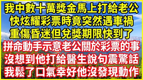 我中數十萬獎金馬上打給老公，快炫耀彩票時竟突然遇車禍，重傷昏迷但兌獎期限快到了，拼命動手示意老公關於彩票的事，沒想到他打給醫生說句震驚話，我鬆
