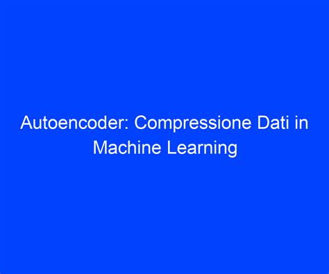 Autoencoder Compressione Dati In Machine Learning Riccardo De