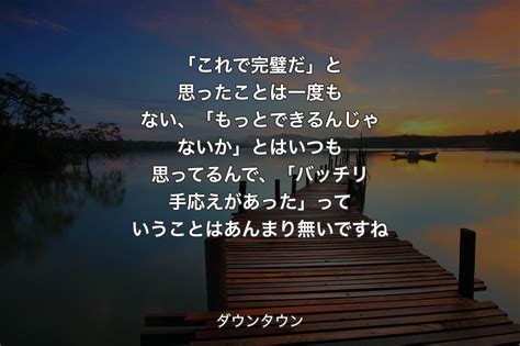 【背景3】「これで完璧だ」と思ったことは一度もない、「もっとできるんじゃないか」とはいつも 思ってるんで、「バッチリ手応えがあった」っていう