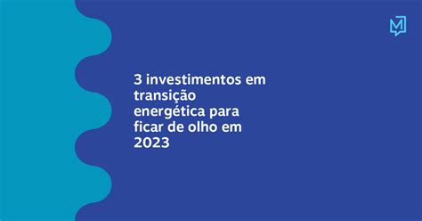 3 Investimentos Em Transição Energética Para Ficar De Olho Em 2023 Meio