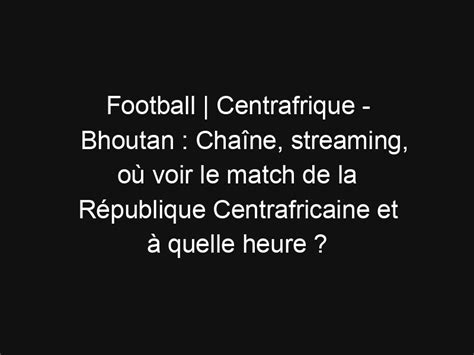 Football Centrafrique Bhoutan Chaîne Streaming Où Voir Le Match