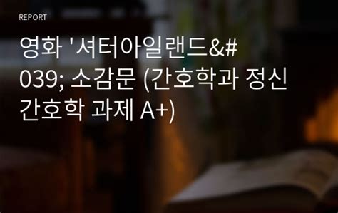 영화 셔터아일랜드 소감문 간호학과 정신간호학 과제 A 레포트