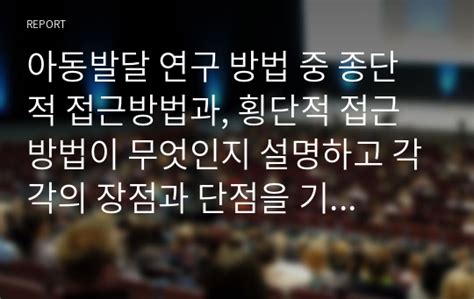 아동발달 연구 방법 중 종단적 접근방법과 횡단적 접근 방법이 무엇인지 설명하고 각각의 장점과 단점을 기술하시오 레포트