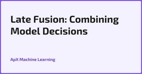Late Fusion Combining Model Decisions