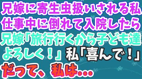 【スカッとする話】実家暮らしの私を寄生虫扱いする兄嫁。仕事中に倒れて入院した私に兄嫁「旅行中子どもたちと留守番してね」私は笑顔で「はい！喜んで