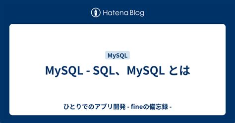 MySQL SQLMySQL とは ひとりでのアプリ開発 fineの備忘録