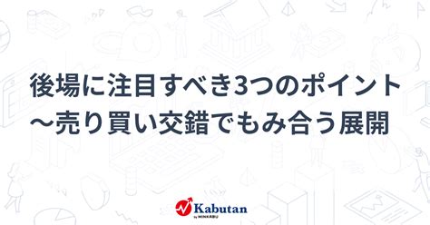 後場に注目すべき3つのポイント～売り買い交錯でもみ合う展開 市況 株探ニュース