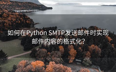 如何在Python SMTP发送邮件时实现邮件内容的格式化 独立站建站方式 跨境独立站建站 搭建独立站电商自建站建设
