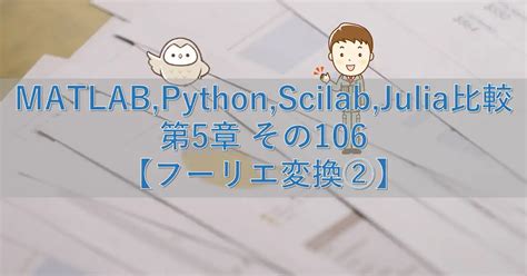 Matlabpythonscilabjulia比較 第5章 その106【フーリエ変換②】 シミュレーションの世界に引きこもる部屋