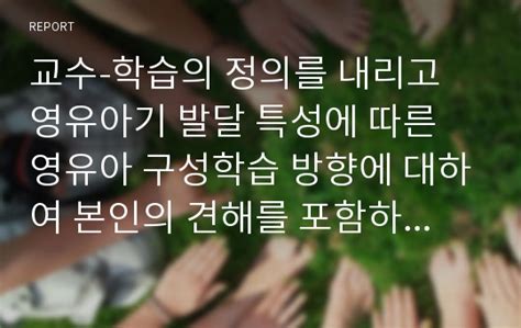 교수 학습의 정의를 내리고 영유아기 발달 특성에 따른 영유아 구성학습 방향에 대하여 본인의 견해를 포함하여 설명하시오 레포트