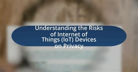 Understanding The Risks Of Internet Of Things Iot Devices On Privacy