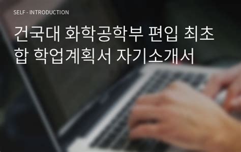 건국대 화학공학부 편입 최초합 학업계획서 자기소개서 자기소개서