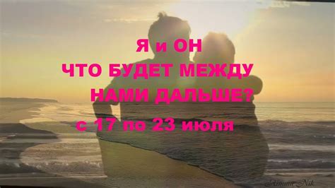 Я и ОН ЧТО БУДЕТ МЕЖДУ НАМИ ДАЛЬШЕ с 17 по 23 июля гадание на
