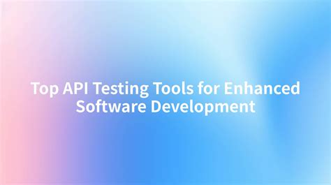 Top Api Testing Tools For Enhanced Software Development