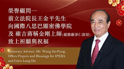 榮譽顧問─前立法院長王金平先生，向國際八思巴顯密佛學院及 確吉蔣稱金剛上師龍德嚴淨仁波切致上祈願與祝福