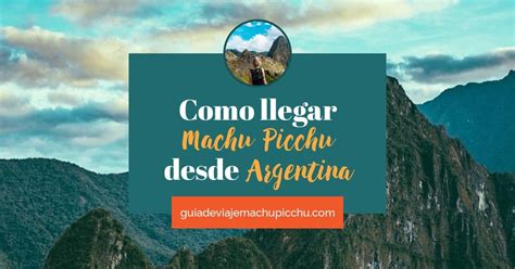 Como Llegar A Machu Picchu Desde Argentina Guia De Viaje Machu Picchu