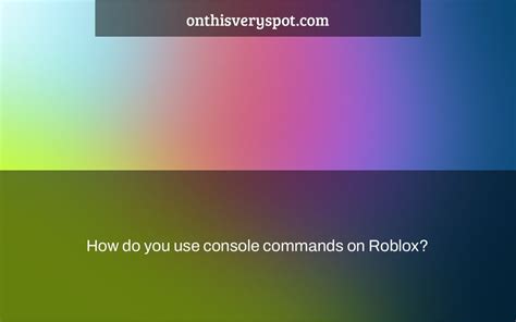 How Do You Use Console Commands On Roblox On This Very Spot
