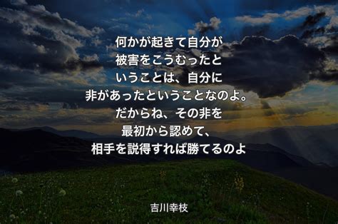 何かが起きて自分が被害をこうむったということは、自分に非があったということなのよ。だからね、その非を最初から認めて、相手を説得すれば勝てるのよ