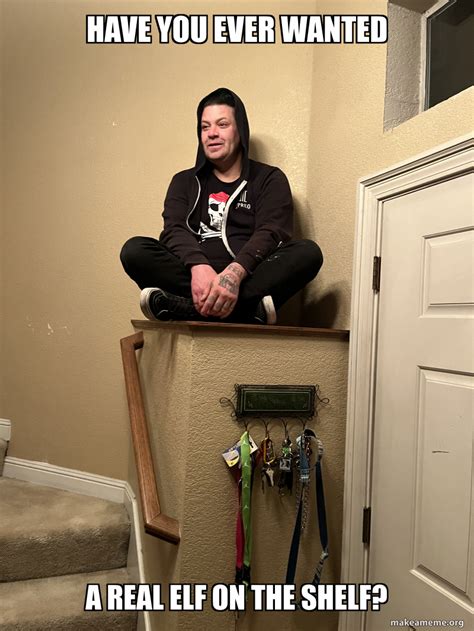 Have You Ever Wanted A Real Elf On The Shelf Meme Generator