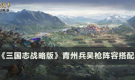 《三国志战略版》无草船青州兵吴枪怎么搭配 青州兵吴枪阵容搭配玩一玩游戏网
