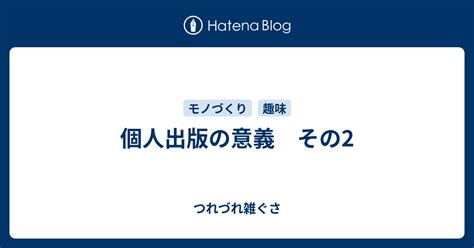 個人出版の意義 その2 つれづれ雑ぐさ