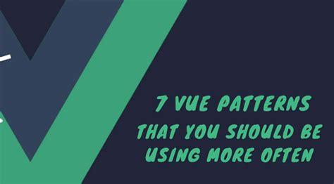 7 Vue Patterns That You Should Be Using More Often